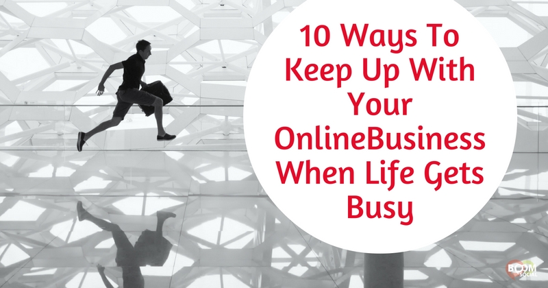 10 Ways To Keep Up With Your Online Business When Life Gets Busy