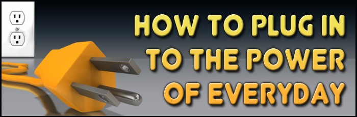 How To Plug In to the Power of Everyday