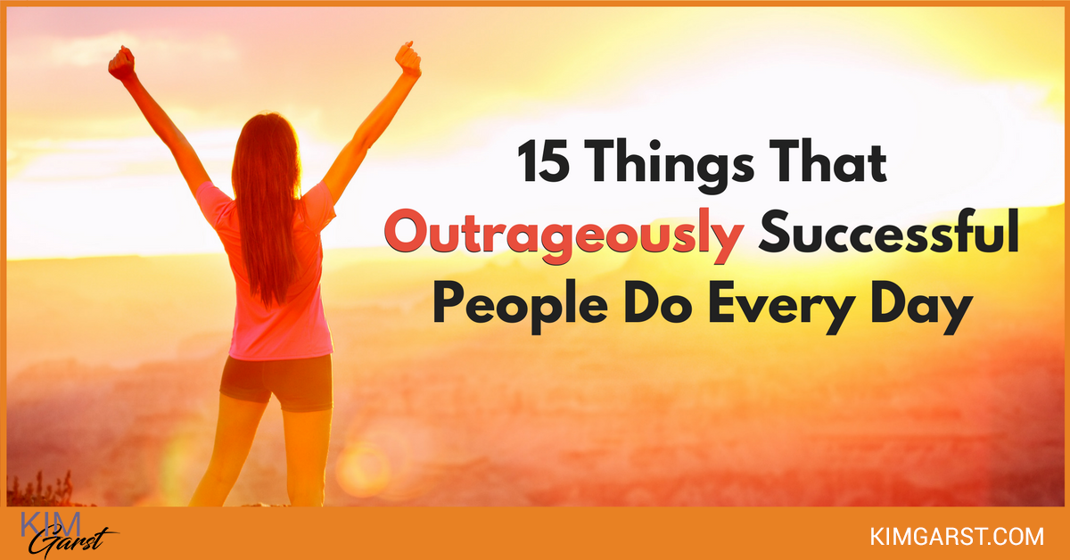 15 Things That Outrageously Successful People Do Every Day - Kim Garst ...