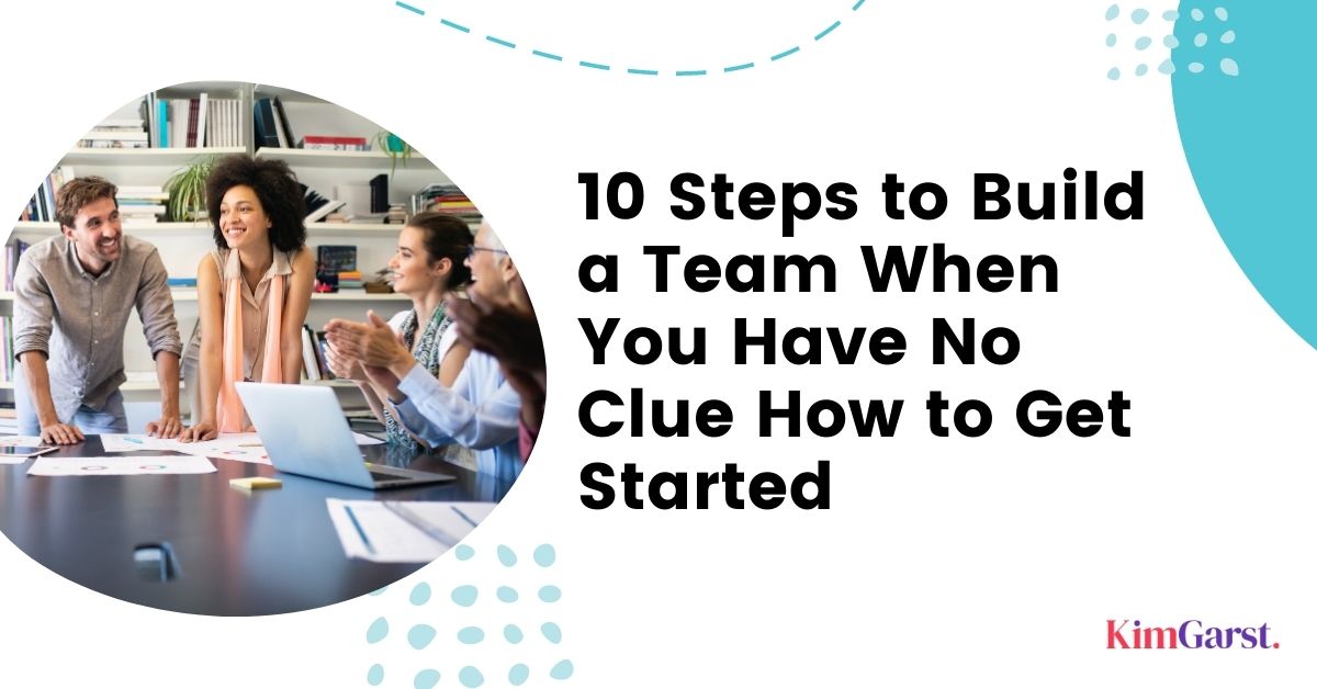 10 Steps to Build a Team When You Have No Clue How to Get Started – Kim ...