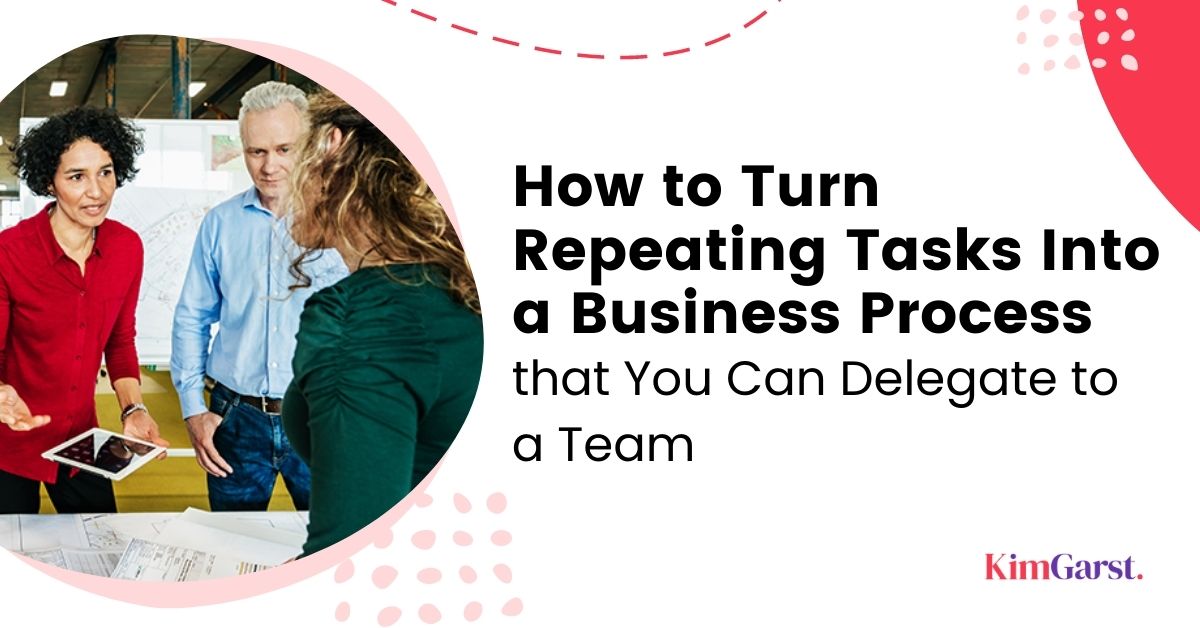 How to Turn Repeating Tasks Into a Business Process that You Can Delegate to a Team – Kim Garst ...